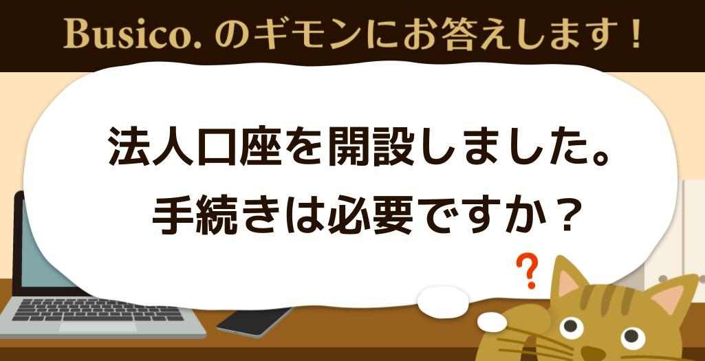 法人口座を開設しました。手続きは必要ですか？ - Busico.