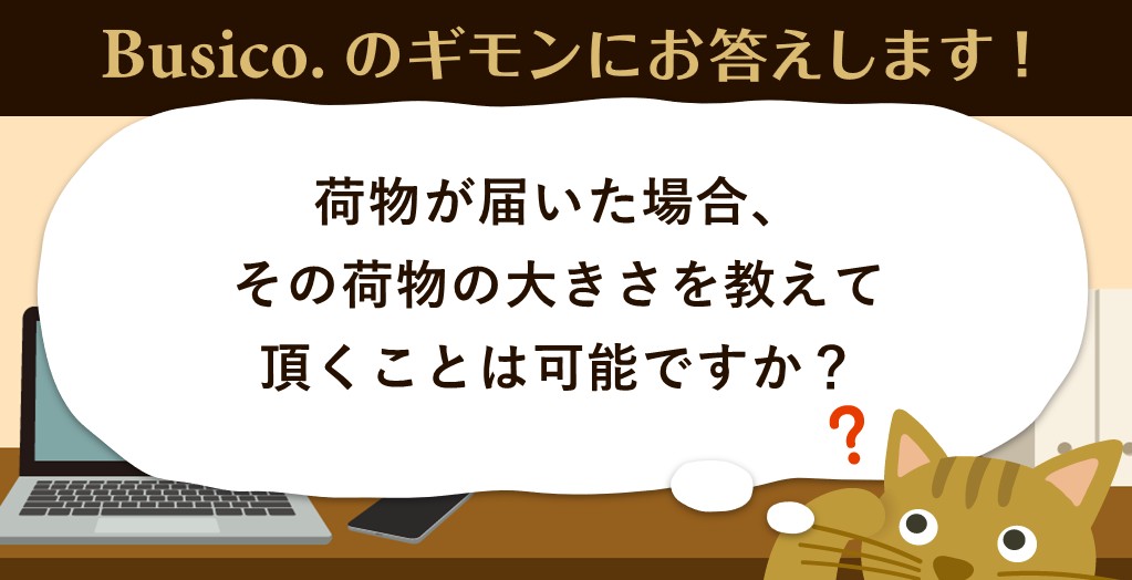 荷物が届いた場合、その荷物の大きさを教えて頂くことは可能ですか？ - Busico.